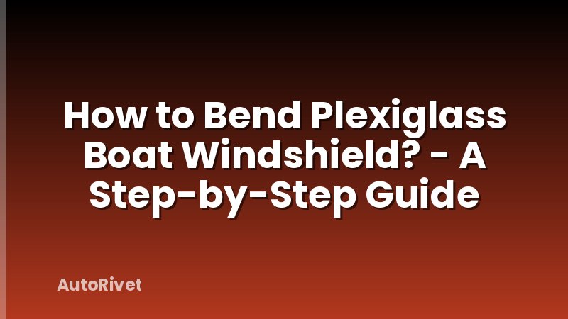 How to Bend Plexiglass Boat Windshield? - A Step-by-Step Guide - AutoRivet