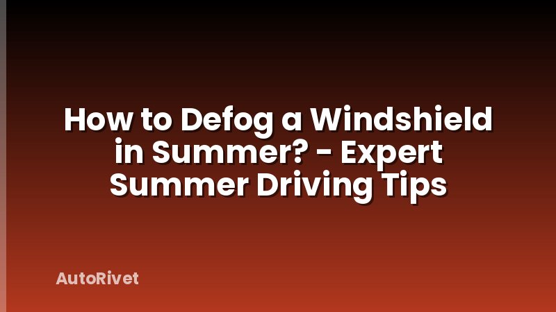 How to Defog a Windshield in Summer? - Expert Summer Driving Tips ...