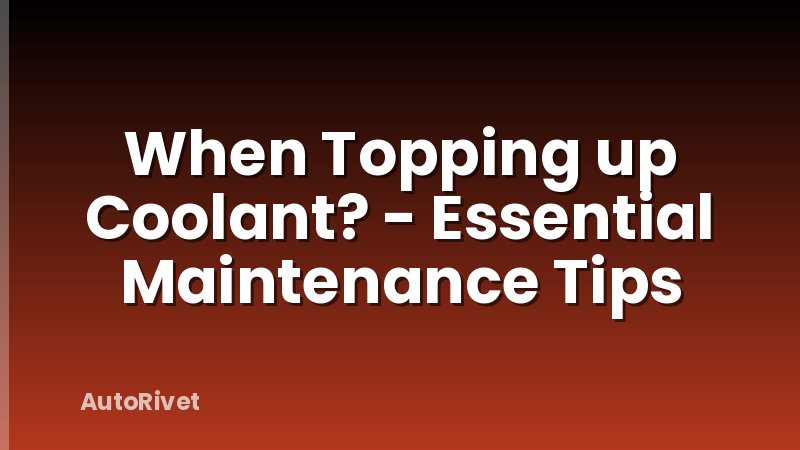 When Topping up Coolant? - Essential Maintenance Tips - AutoRivet